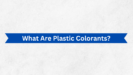Plastic Colorants: Types, Uses, and Benefits Explained